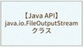 [API] java.io.FileOutputStreamクラス | Javaちょこっとリファレンス